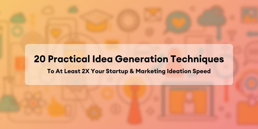 20 Practical Idea Generation Techniques To At Least 2X Your Startup & Marketing Ideation Speed